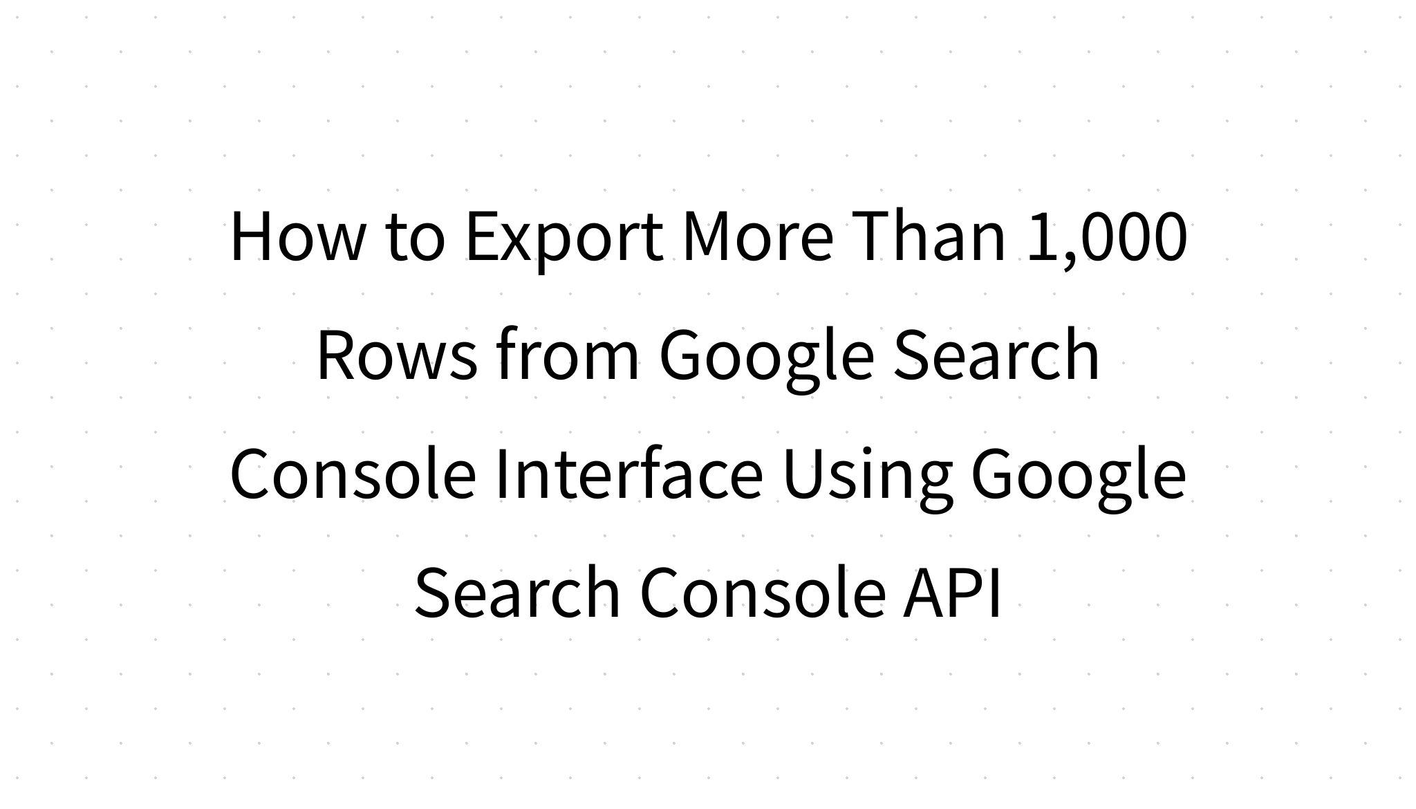 How to Export More Than 1,000 Rows from Google Search Console Interface Using Google Search ...
